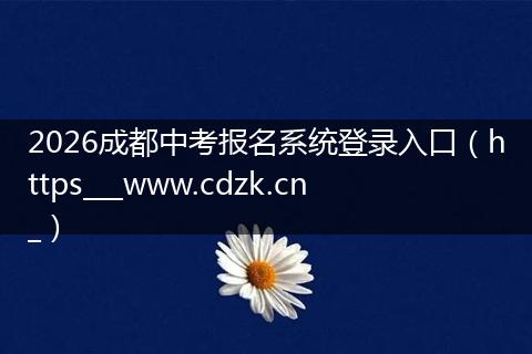 2026成都中考报名系统登录入口（https___www.cdzk.cn_）_成都号
