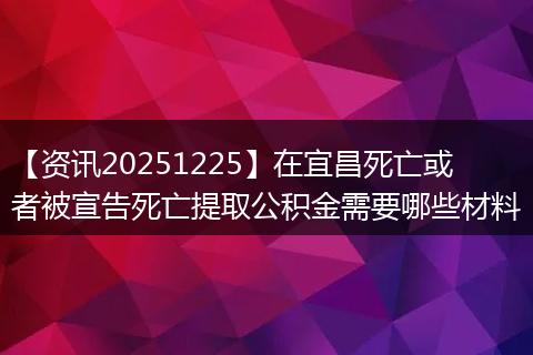 【资讯20251225】在宜昌死亡或者被宣告死亡提取公积金需要哪些材料_成都号